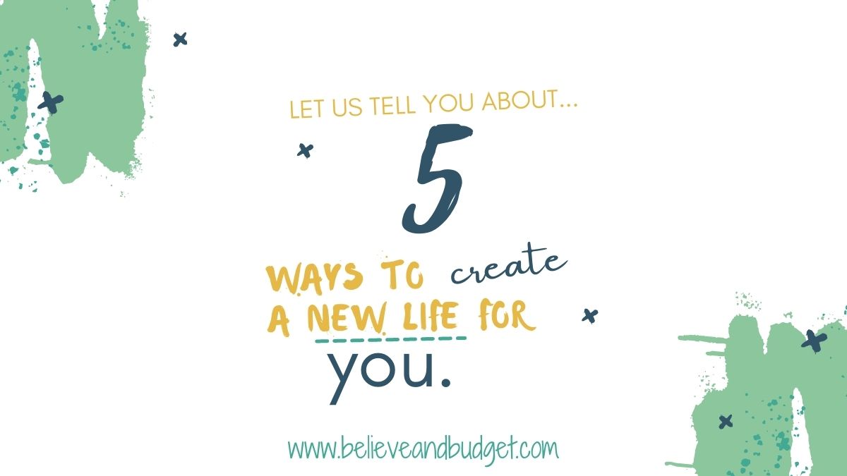 Let us tell you 5 ways to create a new life for you. – Believe And Budget